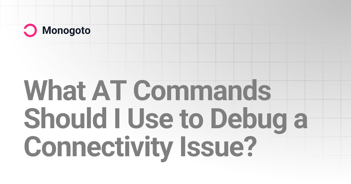 What AT Commands Should I Use to Debug a Connectivity Issue? | Monogoto